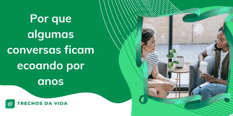 Por que algumas conversas ficam ecoando por anos